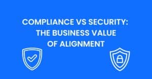 Compliance vs Security: The Business Value of Alignment