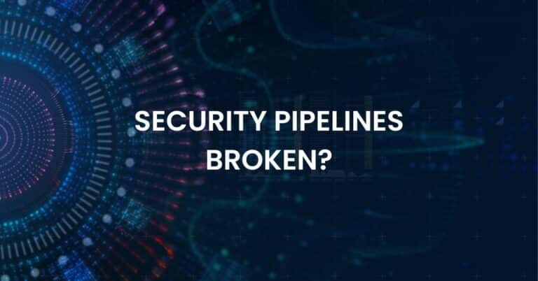 Security Pipelines Are Broken. Here’s How to Fix Them